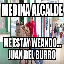 Meme Personalizado - MEDINA ALCALDE ME ESTAY WEANDO... JUAN DEL BURRO ...