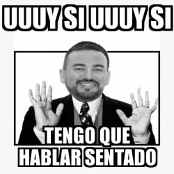 Meme Personalizado - Uuuy si uuuy si tengo que hablar sentado - 31607467