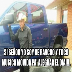 Meme Personalizado - SI SEÃ‘OR YO SOY DE RANCHO Y TÃ“CO MUSICA MOVIDA ...