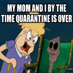 Meme Personalizado - MY MOM and i BY THE TIME QUARANTINE IS OVER - 31608778
