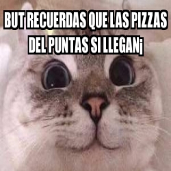 Meme Personalizado - but recuerdas que las pizzas del puntas si lleganÂ ...