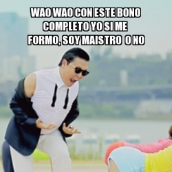 Meme Gangnam Style - wao wao con este bono completo yo si me formo, soy ...