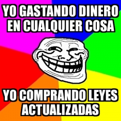 Meme Troll - YO GASTANDO DINERO EN CUALQUIER COSA YO COMPRANDO LEYES ...