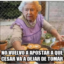 Meme Personalizado - No vuelvo a apostar a que Cesar va a dejar de ...