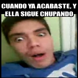 Meme Personalizado - Cuando ya acabaste, y ella sigue chupando - 31624872