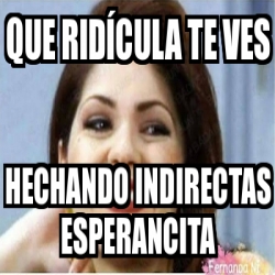 Meme Personalizado - Que ridÃ­cula te ves Hechando indirectas ...