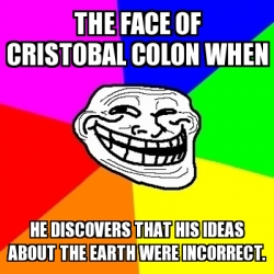 Meme Troll - The face of Cristobal Colon when HE DISCOVERS THAT HIS ...