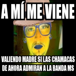 Meme Personalizado - A mÃ­ me viene Valiendo madre si las chamacas de ...