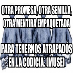 Meme Personalizado - Otra promesa, otra semilla, otra mentira ...