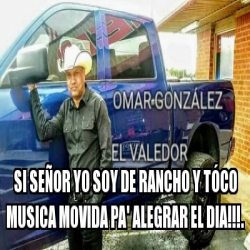 Meme Personalizado - SI SEÃ‘OR YO SOY DE RANCHO Y TÃ“CO MUSICA MOVIDA ...