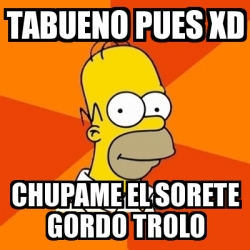Meme Homer - tabueno pues xd chupame el sorete gordo trolo - 31637543