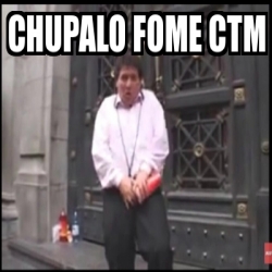 Meme Personalizado - Chupalo fome ctm - 31640315