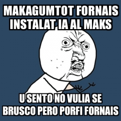 Meme Y U No - MAKAGUMTOT FORNAIS INSTALAT IA AL MAKS U sento no vulia ...