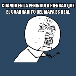 Meme Y U No - CUando en la peninsula piensas que el cuadradito del mapa ...