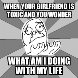 Meme Whyyy - when your girlfriend is toxic and you wonder what am i ...
