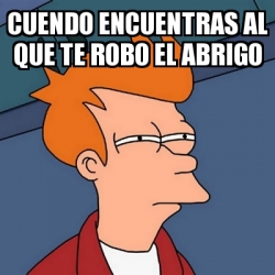 Meme Futurama Fry - CUENDO ENCUENTRAS AL QUE TE ROBO EL ABRIGO - 31643660