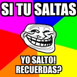 Meme Troll - Si tu saltas Yo salto! recuerdas? - 31643668