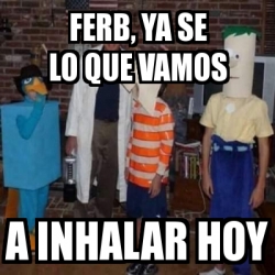Meme Personalizado - Ferb, ya se lo que vamos a inhalar hoy - 31643748