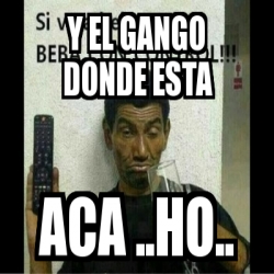 Meme Personalizado - Y el gango donde esta Aca ..ho.. - 31644520