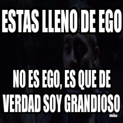 Meme Personalizado - estas lleno de ego no es ego, es que de verdad soy ...