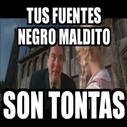 Meme Personalizado - Tus fuentes negro maldito Son tontas - 31645837