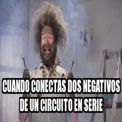 Meme Personalizado - cuando conectas dos negativos de un circuito en ...