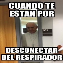 Meme Personalizado - CUANDO TE ESTAN POR DESCONECTAR DEL RESPIRADOR ...