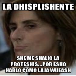 Meme Personalizado - La DHISPLISHENTE SHE me shalio la proteshis...por ...