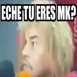 Meme Personalizado - eche tu eres mk? - 31648504