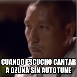 Meme Personalizado - cuando escucho cantar a ozuna sin autotune - 31648573