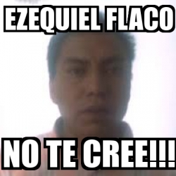 Meme Personalizado - EZEQUIEL FLACO NO TE CREE!!! - 31649023