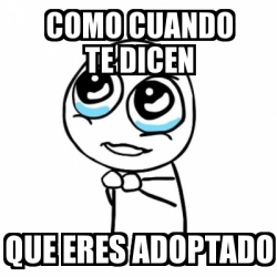 Meme Por favor - Como cuando te dicen Que eres adoptado - 31649912