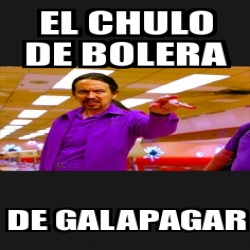 Meme Personalizado - EL CHULO DE BOLERA DE GALAPAGAR - 31651855