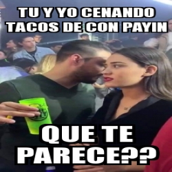 Meme Personalizado - Tu y yo cenando tacos de con PAYIN Que te parece ...