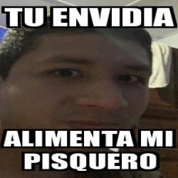 Meme Personalizado - Tu envidia Alimenta mi pisquero - 31654495