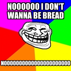 Meme Troll - Noooooo I don't wanna be bread NOOOOOOOOOOOOOOOOOOOOOO ...