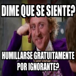 Meme Personalizado - Dime que se siente? Humillarse gratuitamente por ...