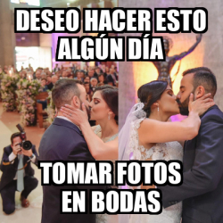 Meme Personalizado - Deseo hacer esto algún día Tomar fotos en bodas ...