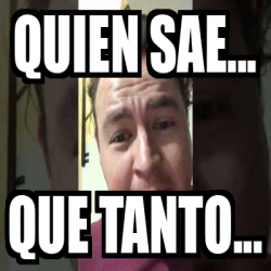 Meme Personalizado - Quien sae... Que tanto... - 31663278