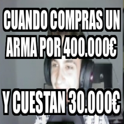Meme Personalizado - Cuando compras un arma por 400.000€ Y cuestan 30. ...