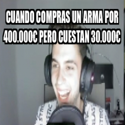 Meme Personalizado - Cuando compras un arma por 400.000€ pero cuestan ...