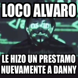 Meme Personalizado - loco alvaro le hizo un prestamo nuevamente a danny ...