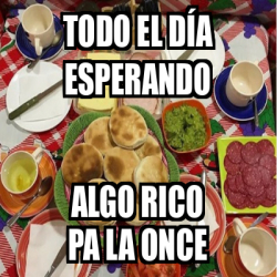 Meme Personalizado - Todo el día esperando Algo Rico pa la Once - 31664383