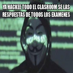 Meme Personalizado - Ya hackee todo el clasroom se las respuestas de ...