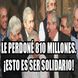 Meme Personalizado - LE PERDONÉ 810 MILLONES. ¡ESTO ES SER SOLIDARIO ...