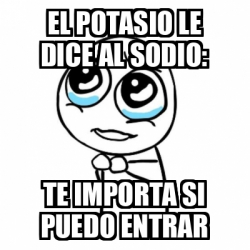 Meme Por favor - El potasio le dice al sodio: Te importa si puedo ...