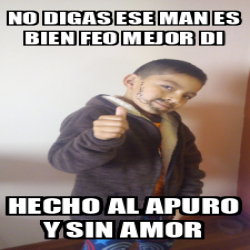 Meme Personalizado - No digas ese man es bien feo mejor di Hecho al ...