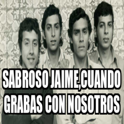 Meme Personalizado - sabroso jaime,cuando grabas con nosotros - 31667247