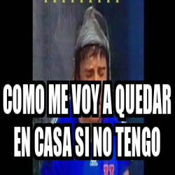 Meme Personalizado - Como me voy a quedar en casa si no tengo - 31667252