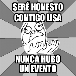 Meme Whyyy - Seré honesto contigo lisa nunca hubo un evento - 31668137